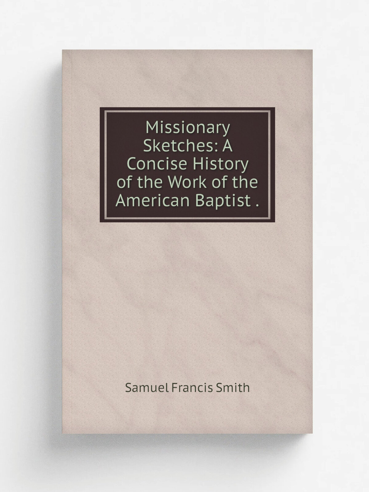 Missionary Sketches: A Concise History of the Work of the American Baptist .