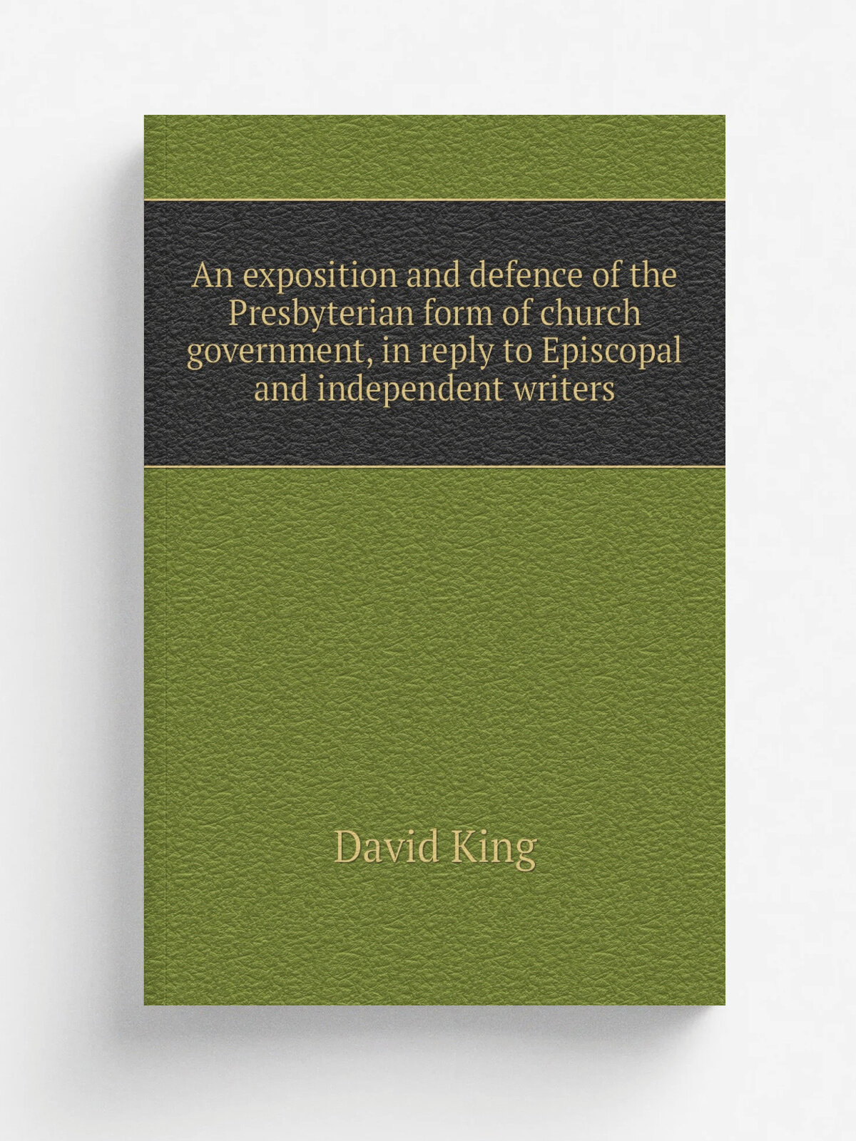 An exposition and defence of the Presbyterian form of church government, in reply to Episcopal and independent writers