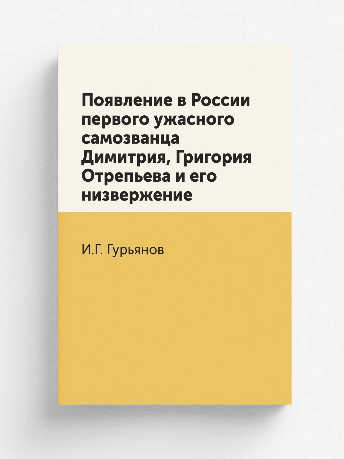 Появление в России первого ужасного самозванца Димитрия, Григория Отрепьева и его низвержение | И. Г. Гурьянов | 1859 | Москва | Репринт