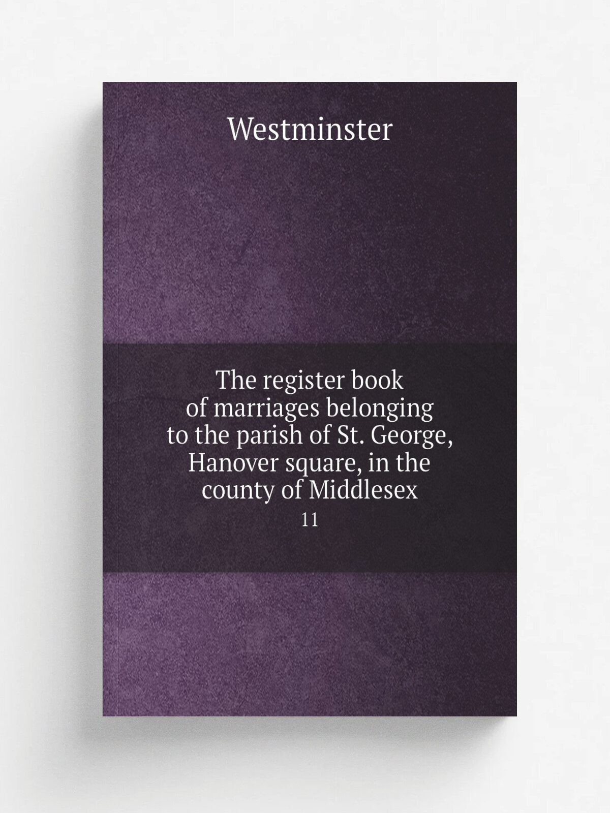 The register book of marriages belonging to the parish of St. George, Hanover square, in the county of Middlesex. 11