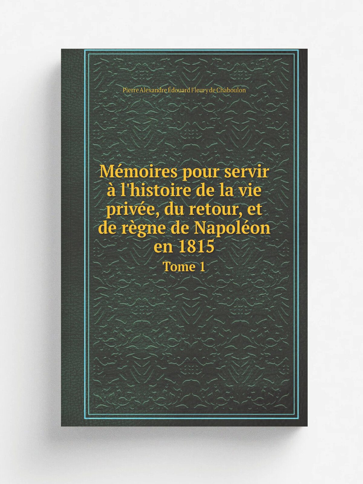 M.moires pour servir . l'histoire de la vie priv.e, du retour, et de r.gne de Napol.on en 1815. Tome 1