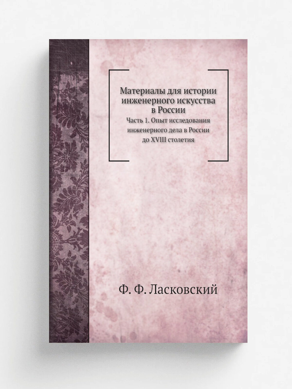 Материалы для истории инженерного искусства в России. Часть 1. Опыт исследования инженерного дела в России до XVIII столетия