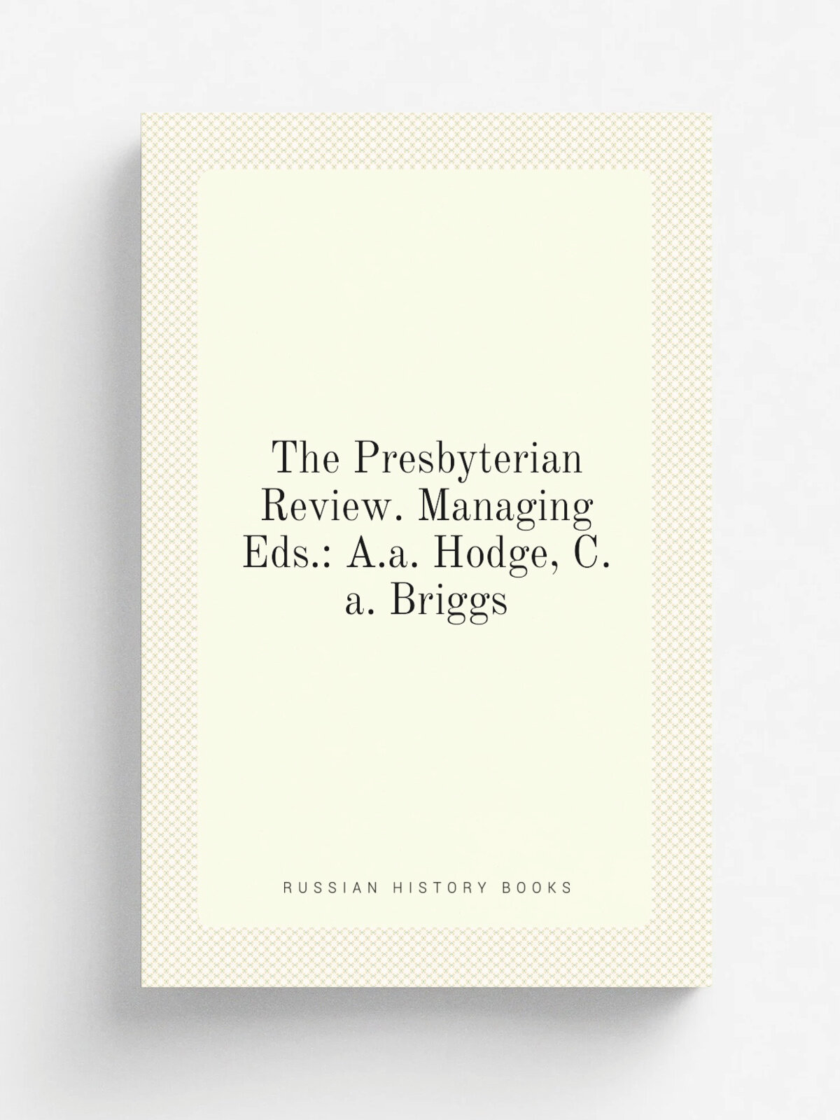 The Presbyterian Review. Managing Eds: A.a. Hodge, C.a. Briggs
