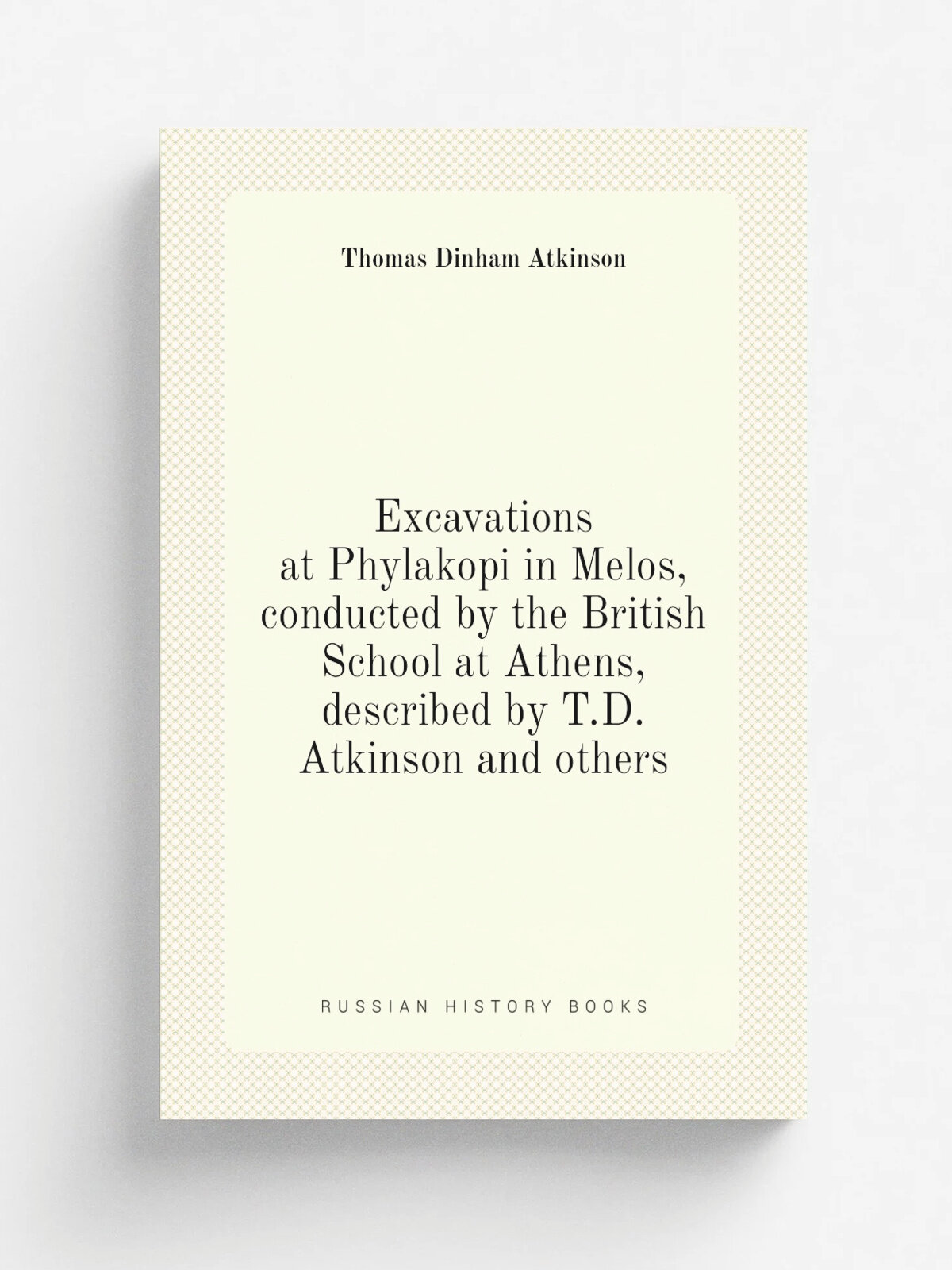 Excavations at Phylakopi in Melos, conducted by the British School at Athens, described by T.D. Atkinson and others | Thomas Dinham Atkinson | Репринт