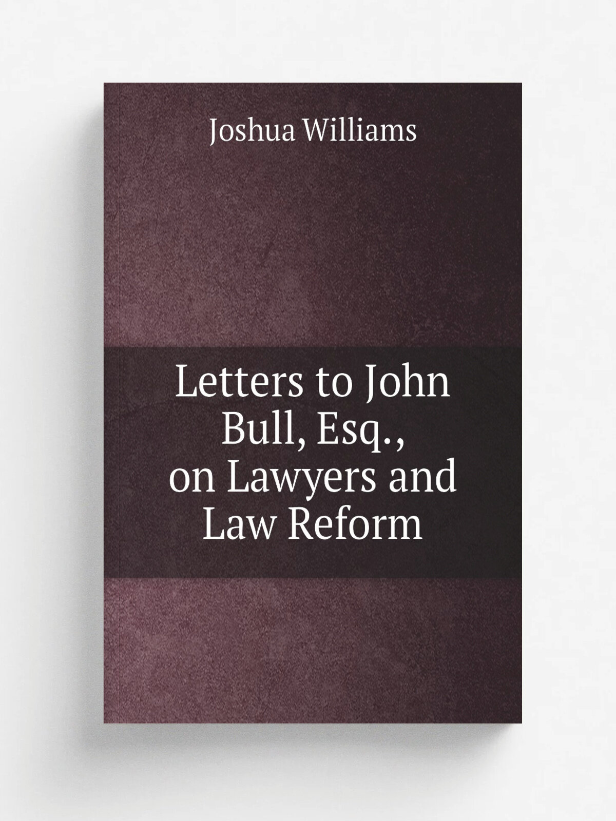 Letters to John Bull, Esq, on Lawyers and Law Reform | Joshua Williams | Репринт