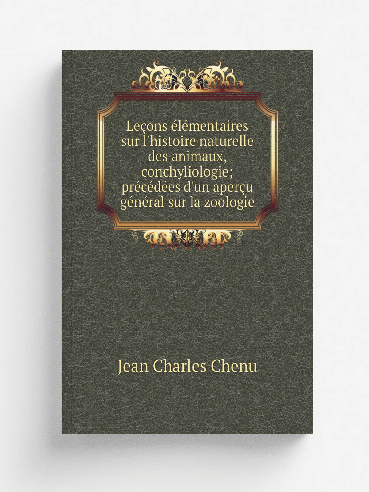 Le.ons .l.mentaires sur l'histoire naturelle des animaux, conchyliologie; pr.c.d.es d'un aper.u g.n.ral sur la zoologie | Jean Charles Chenu | Репринт