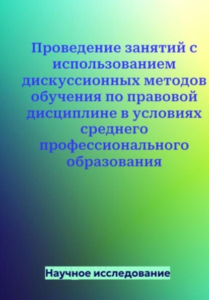Проведение занятий с использованием дискуссионных методов обучения по правовой дисциплине в условиях среднего профессионального образования [Цифровая книга]