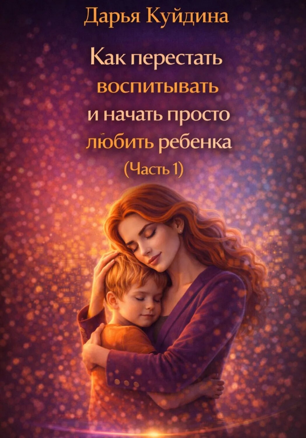 Как перестать воспитывать и начать просто любить ребенка (Часть 1) [Цифровая книга]