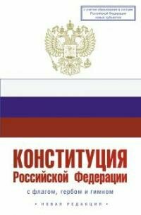 Конституция Российской Федерации с флагом, гербом и гимном : принята всенародным голосоваием 12 декабря 1993 года с последними изменениями : с учетом образования в составе РФ новых субъектов