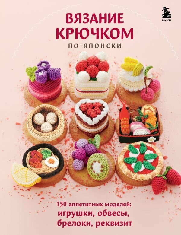 Книга по рукоделию Бомбора Вязание крючком по-японски. 150 аппетитных моделей: игрушки, обвесы, брелоки, реквизит 2025 г.