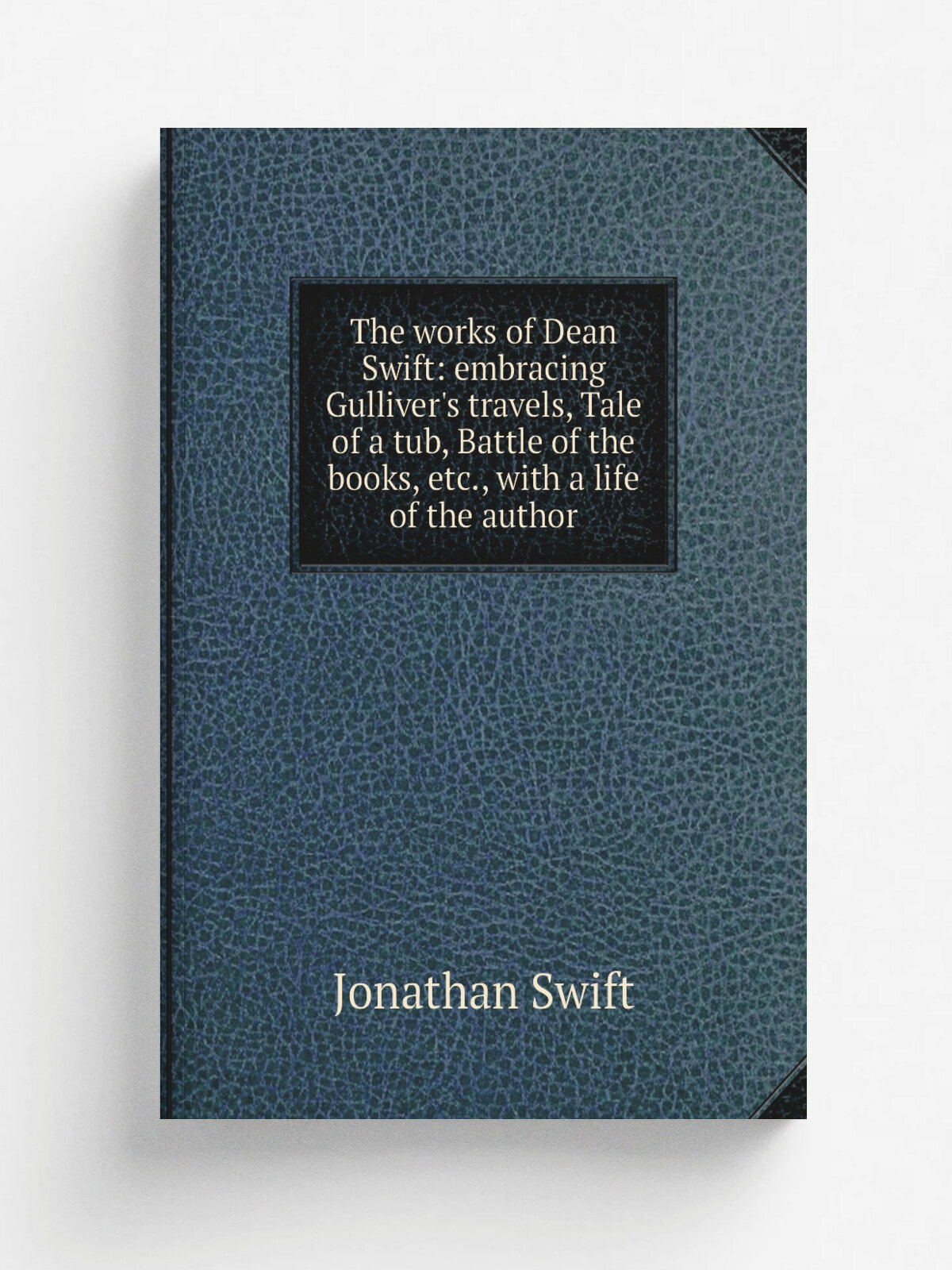 The works of Dean Swift: embracing Gulliver's travels, Tale of a tub, Battle of the books, etc, with a life of the author