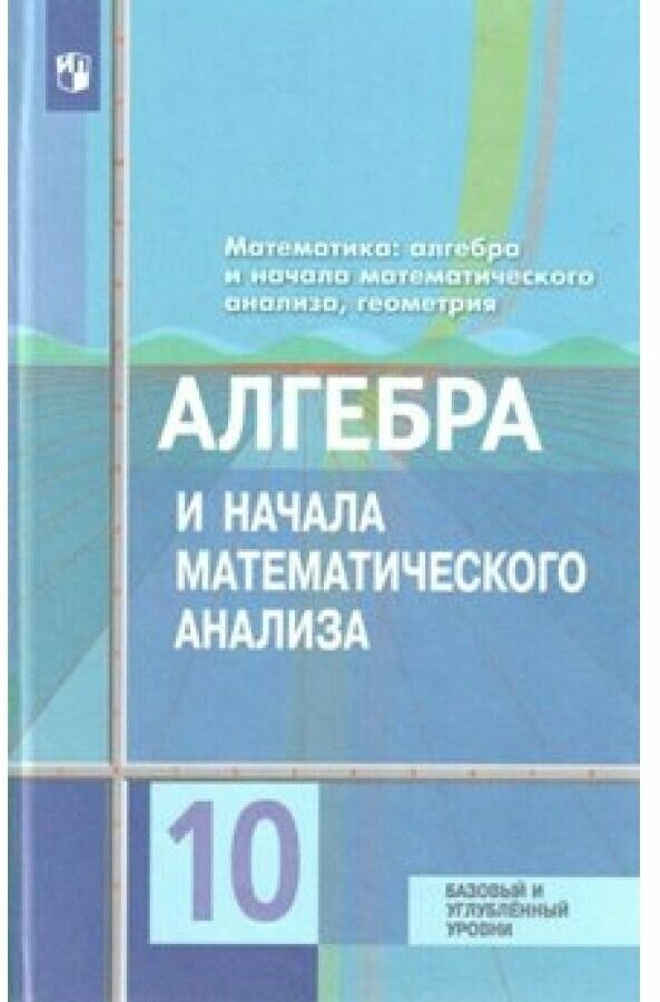 Колягин. Математика: алгебра и нач. мат. анализа, геометрия 10 кл. Базовый и углубл. уровни. Учебник