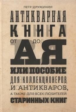 Антикварная книга от а до я, или пособие для коллекционеров и антикваров, а также для всех любителей старинных книг. Дружинин П. А.