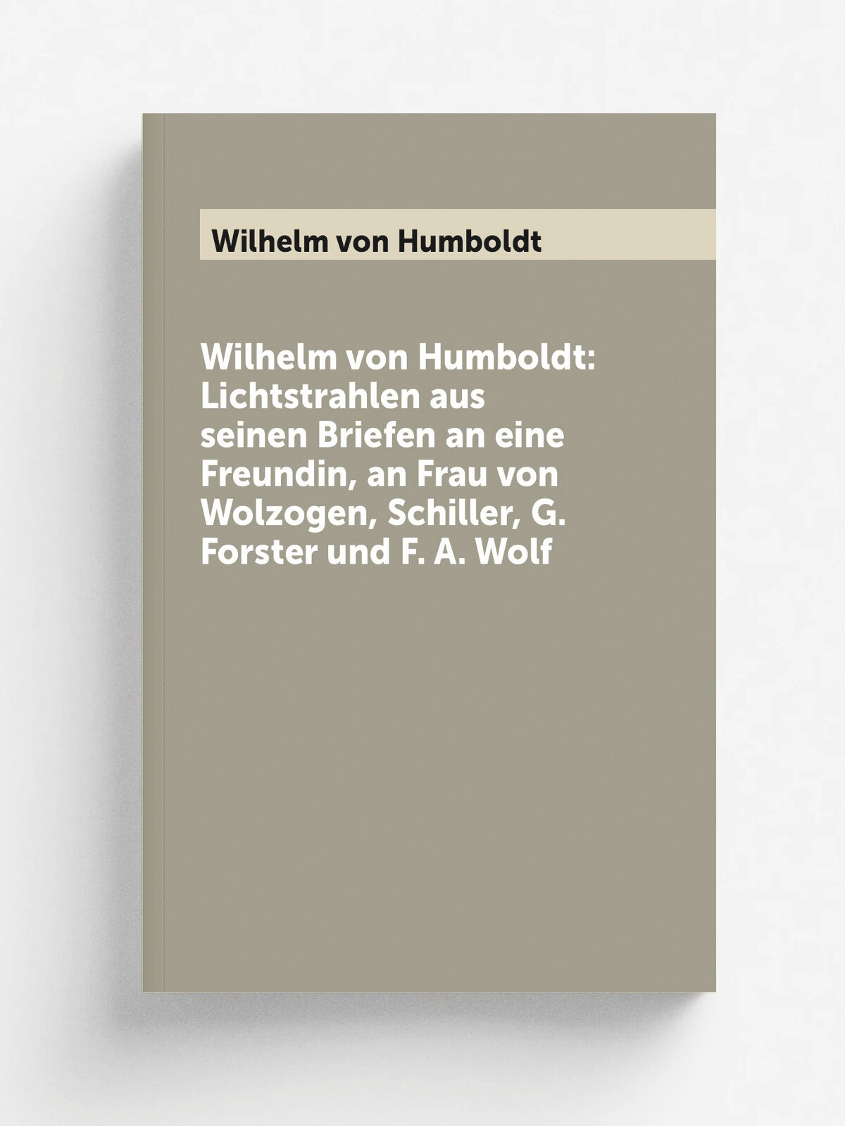Wilhelm von Humboldt: Lichtstrahlen aus seinen Briefen an eine Freundin, an Frau von Wolzogen, Schiller, G. Forster und F. A. Wolf