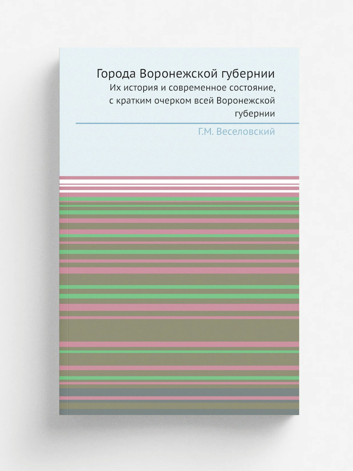 Города Воронежской губернии. Их история и современное состояние, с кратким очерком всей Воронежской губернии