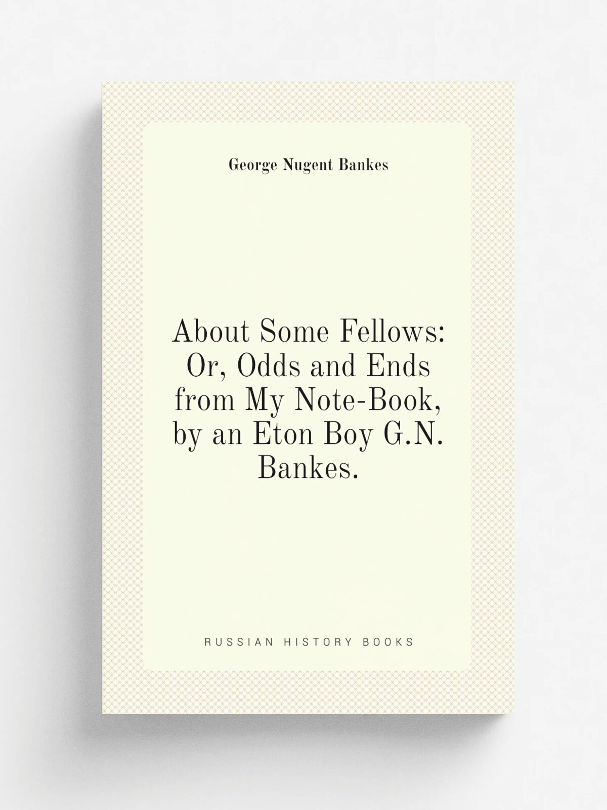 About Some Fellows: Or, Odds and Ends from My Note-Book, by an Eton Boy G.N. Bankes. | George Nugent Bankes | Репринт