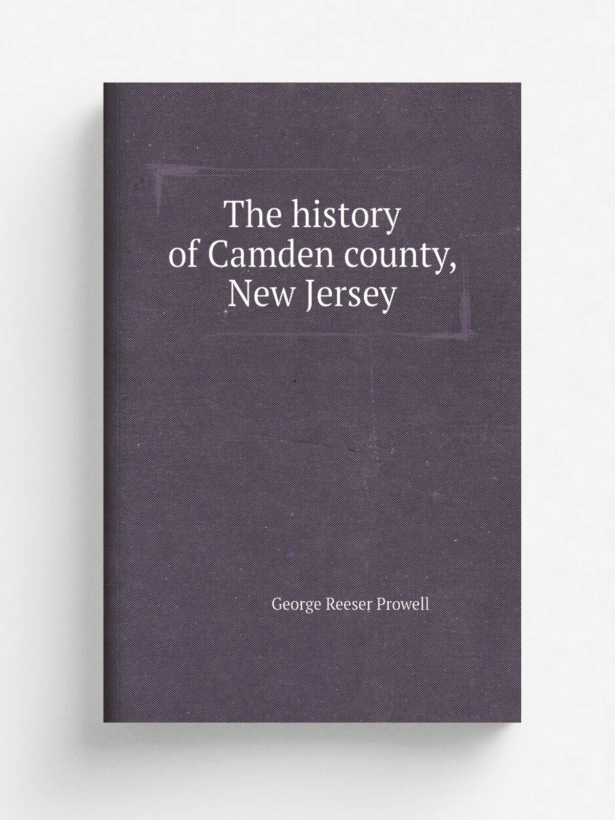 The history of Camden county, New Jersey | George Reeser Prowell | 1886 | Philadelphia, L. J. Richards & co. | Репринт
