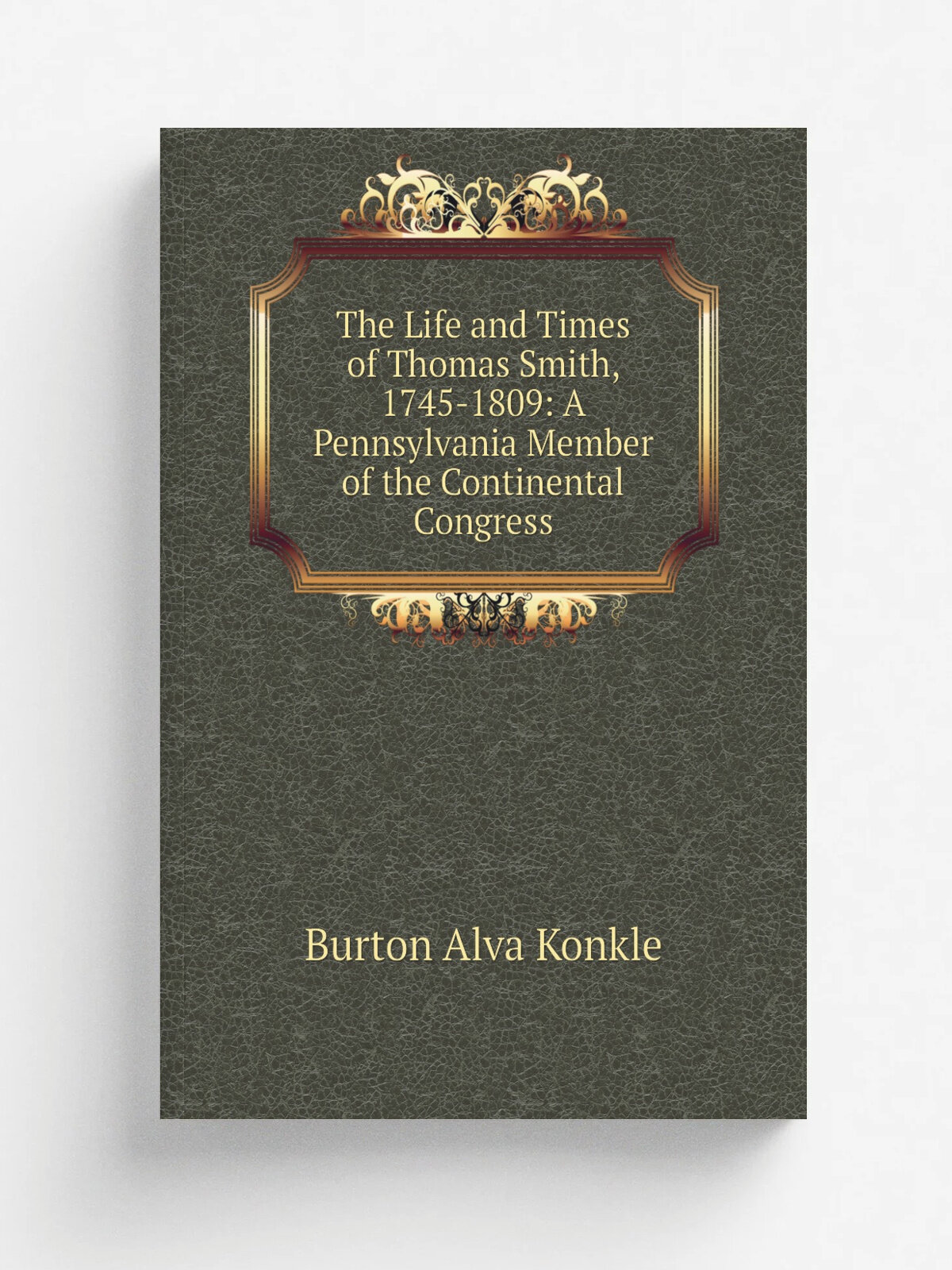 The Life and Times of Thomas Smith, 1745-1809: A Pennsylvania Member of the Continental Congress