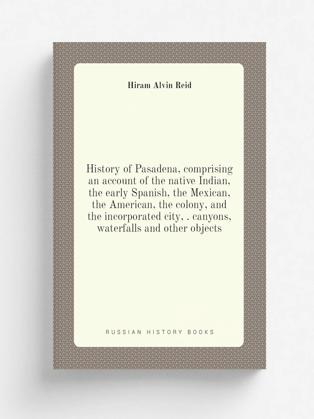 "History of Pasadena, comprising an account of the native Indian, the early Spanish, the Mexican, the American, the colony, and the incorporated city…
