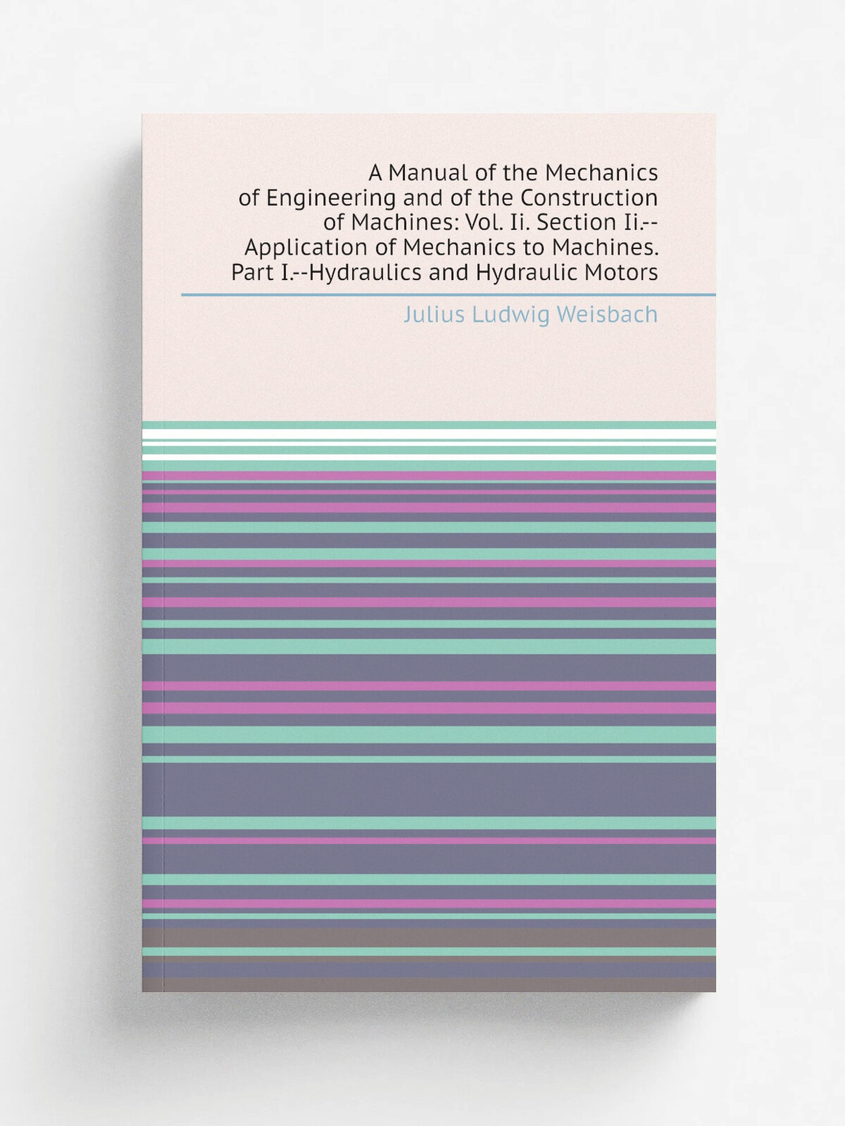 A Manual of the Mechanics of Engineering and of the Construction of Machines: Vol. Ii. Section Ii.--Application of Mechanics to Machines. Part I.--Hy…