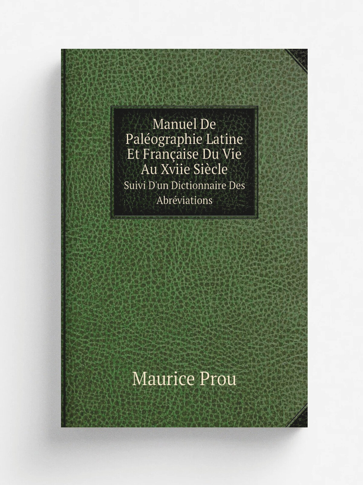 Manuel De Pal.ographie Latine Et Fran.aise Du Vie Au Xviie Si.cle. Suivi D'un Dictionnaire Des Abr.viations