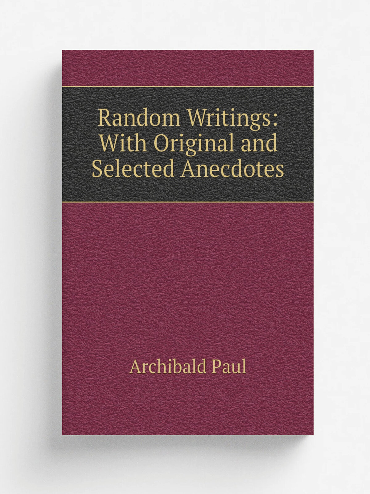 Random Writings: With Original and Selected Anecdotes