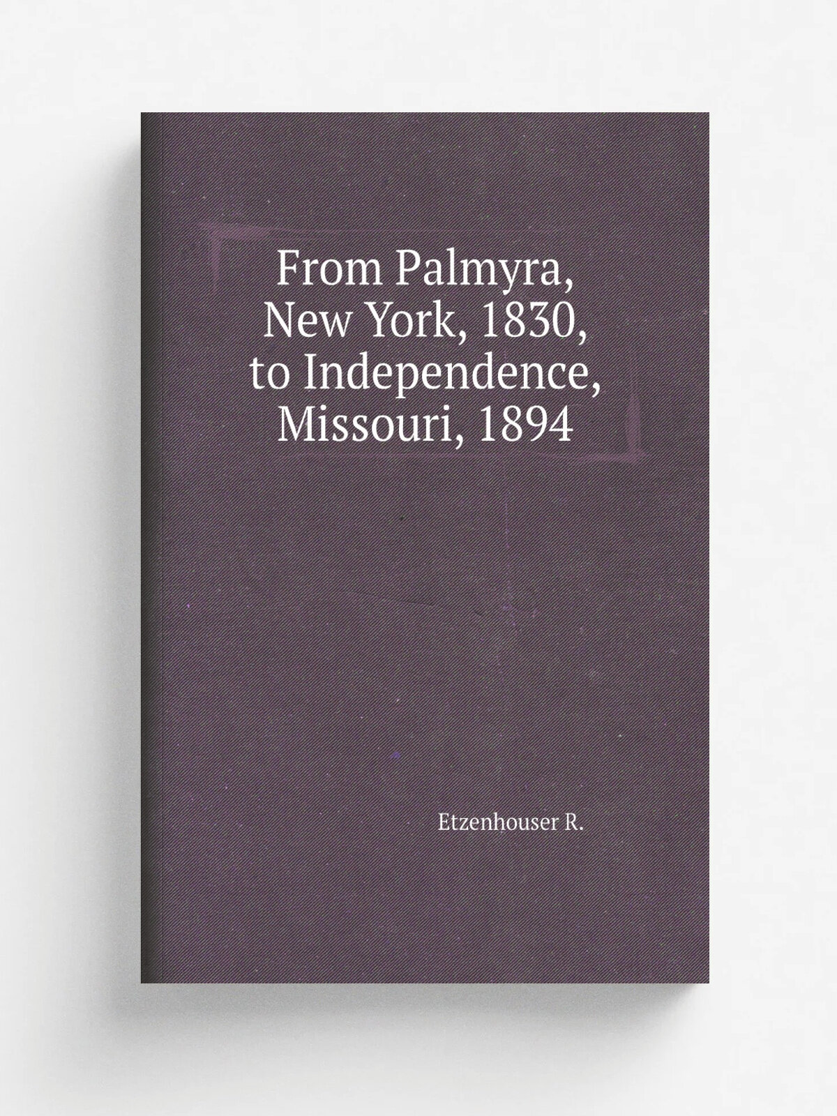 From Palmyra, New York, 1830, to Independence, Missouri, 1894 | Etzenhouser R. | Репринт