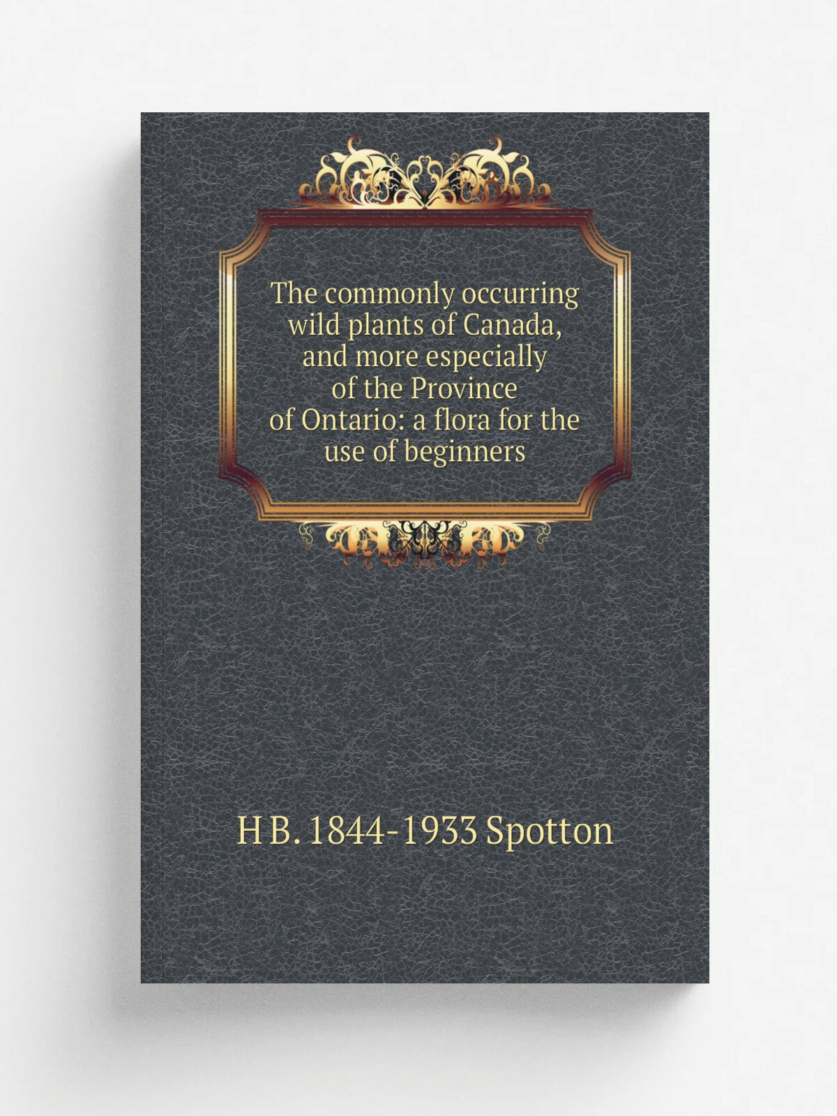 The commonly occurring wild plants of Canada, and more especially of the Province of Ontario: a flora for the use of beginners