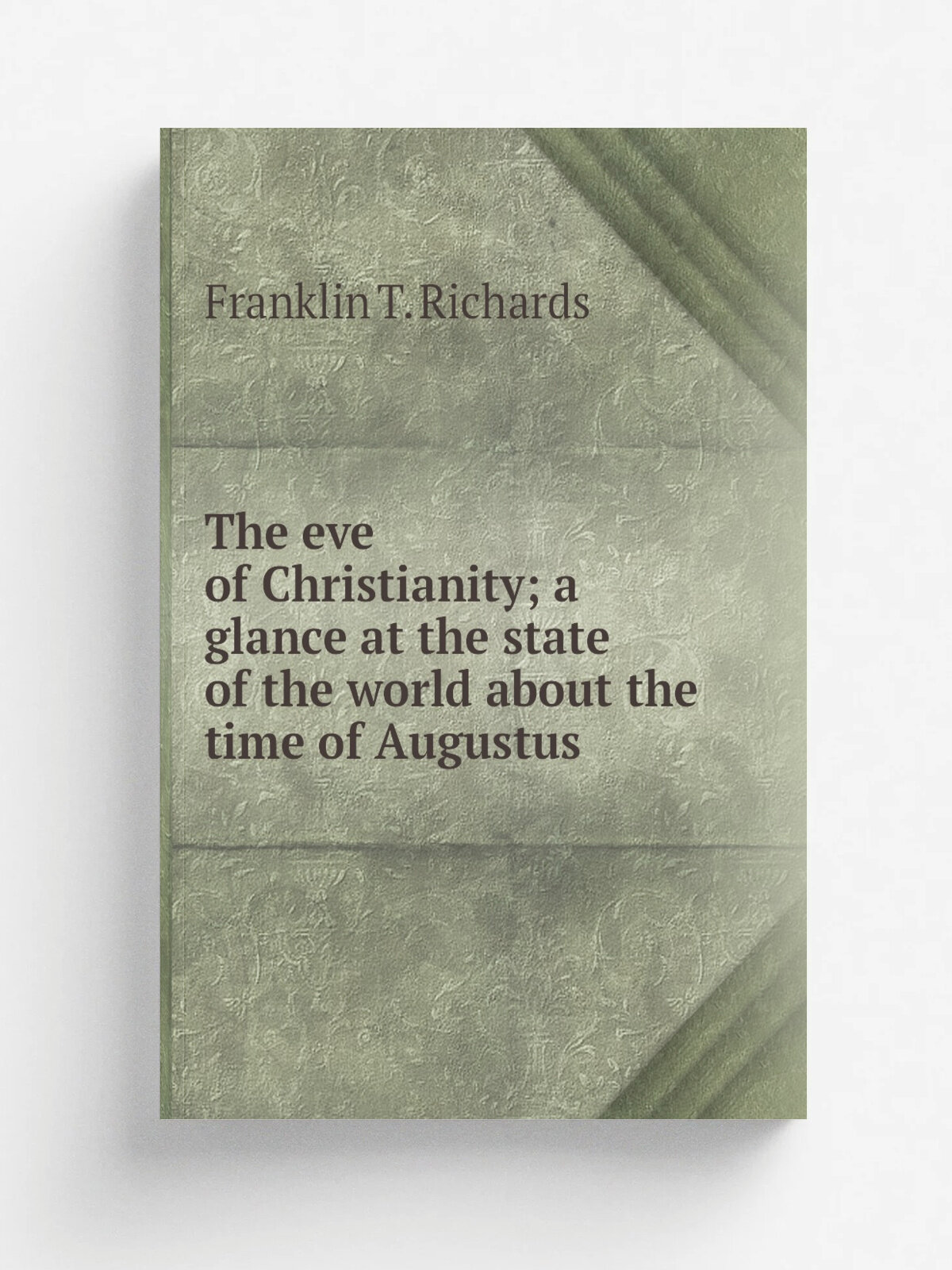 The eve of Christianity; a glance at the state of the world about the time of Augustus | Franklin T. Richards | 1902 | London, G. Richards | Репринт