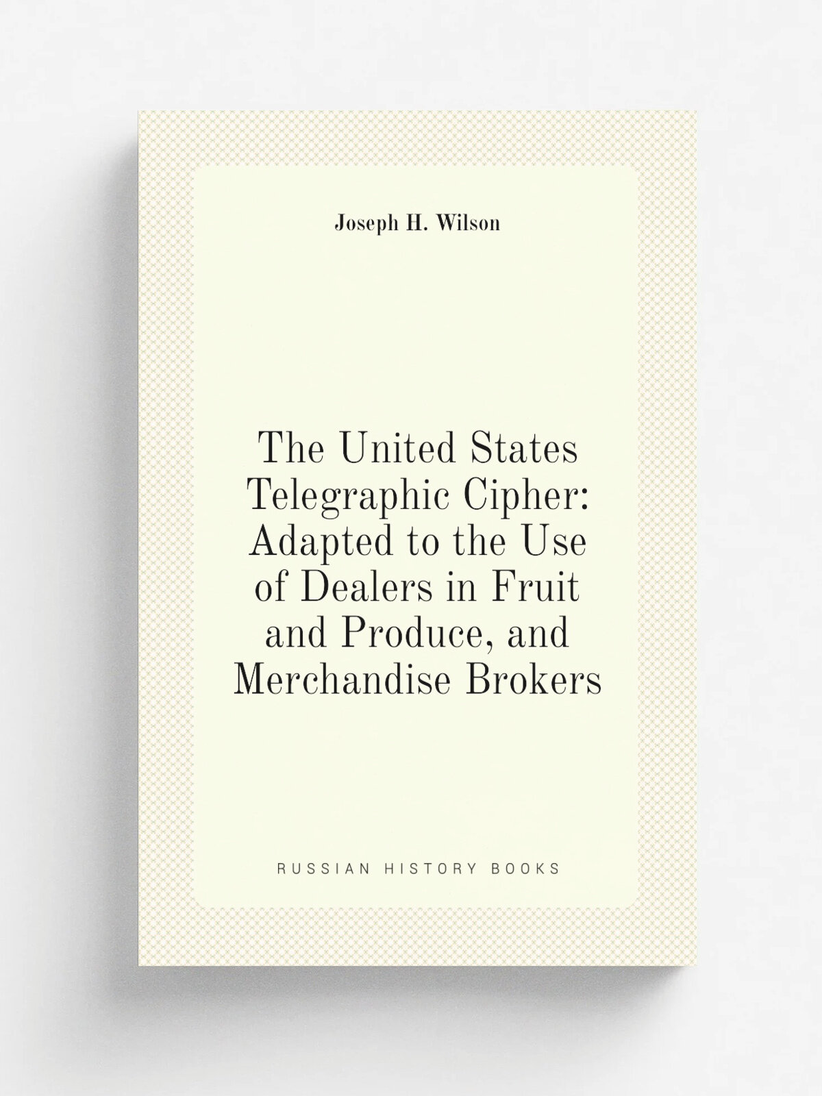 The United States Telegraphic Cipher: Adapted to the Use of Dealers in Fruit and Produce, and Merchandise Brokers