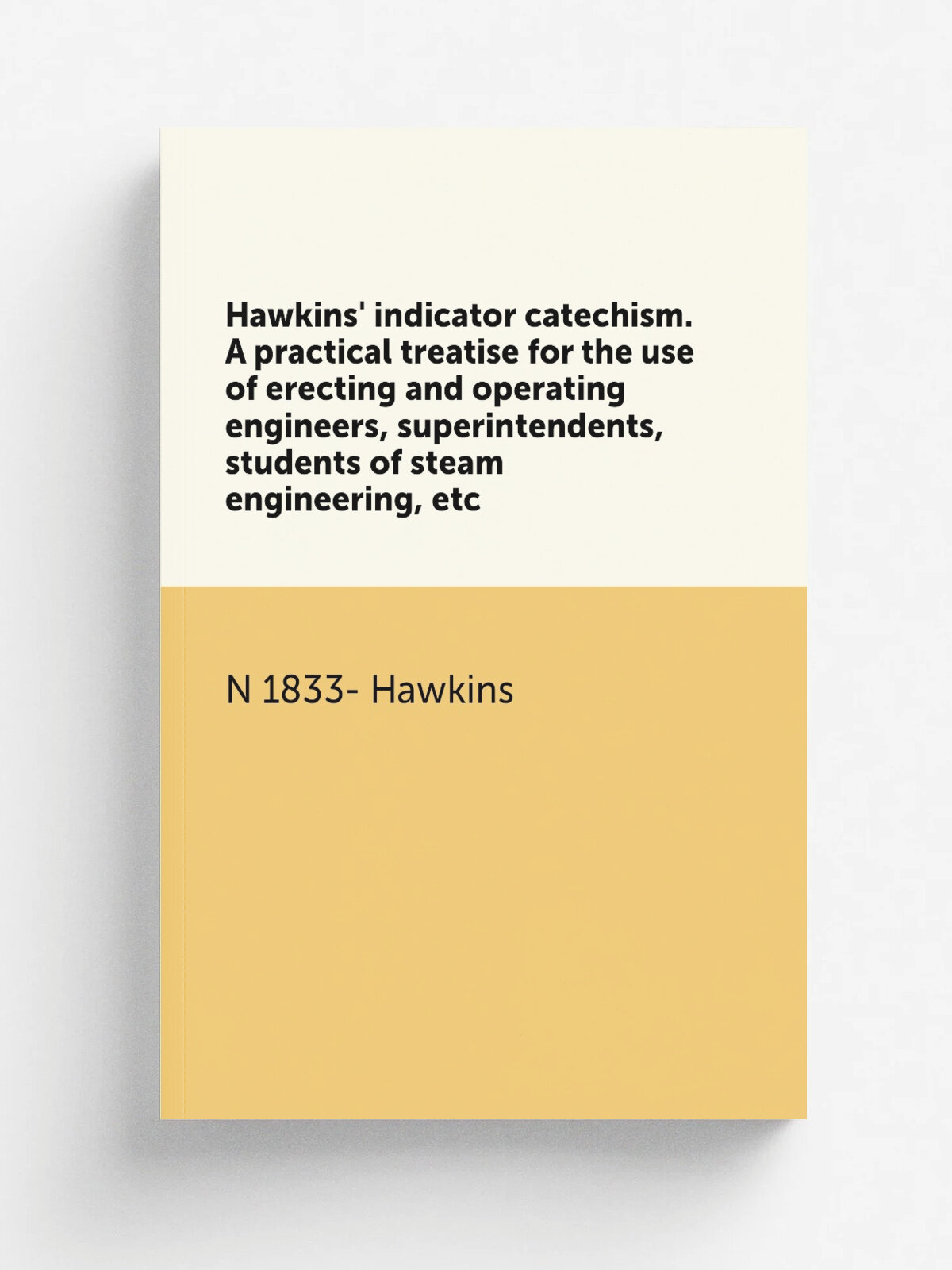 Hawkins' indicator catechism. A practical treatise for the use of erecting and operating engineers, superintendents, students of steam engineering, e…