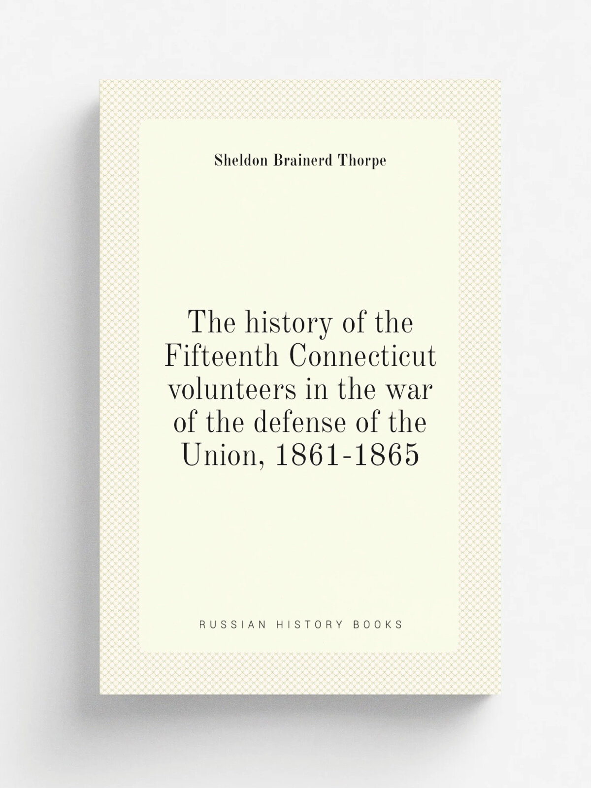 The history of the Fifteenth Connecticut volunteers in the war of the defense of the Union, 1861-1865
