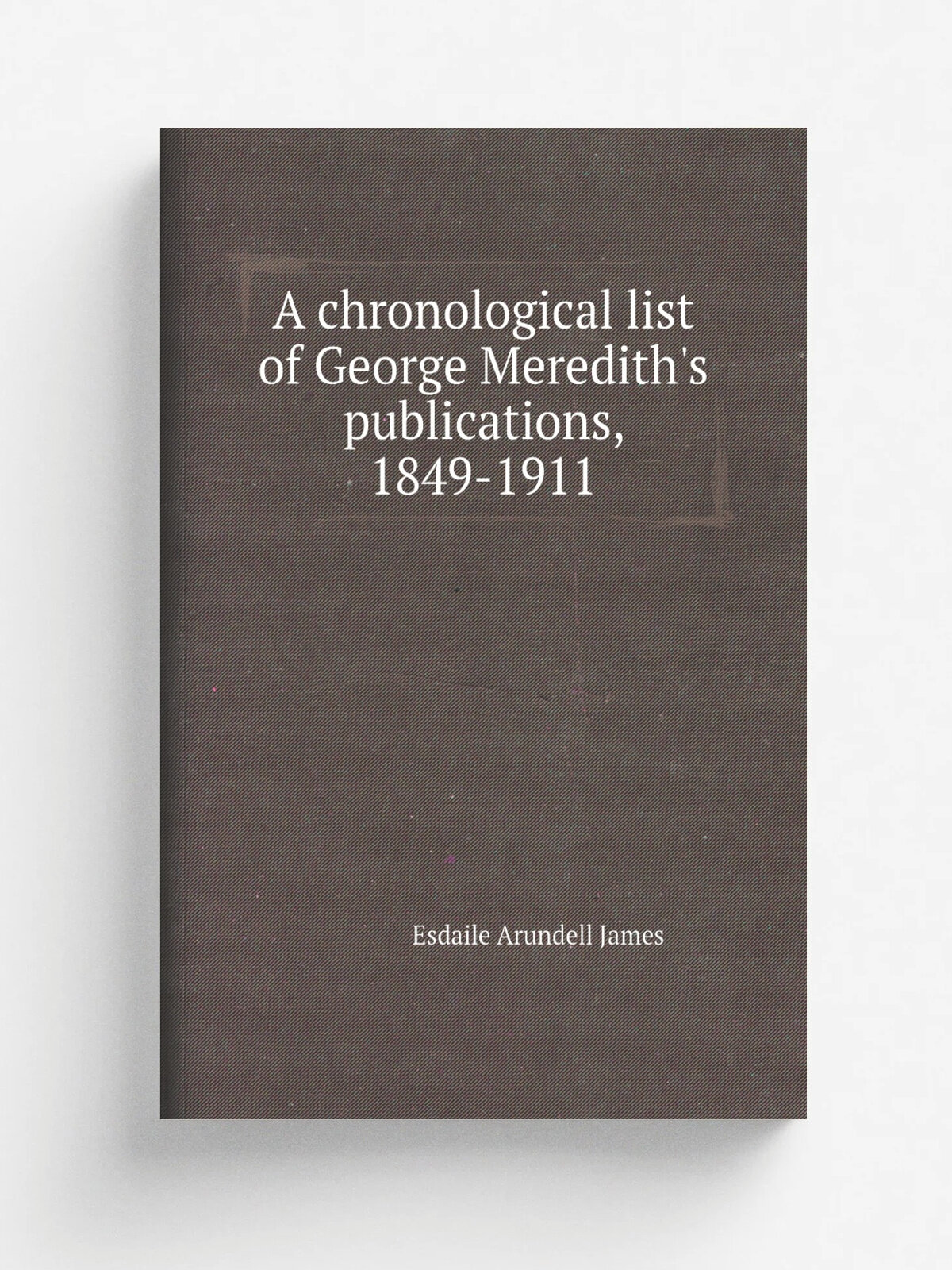 A chronological list of George Meredith's publications, 1849-1911 | Esdaile Arundell James | Репринт