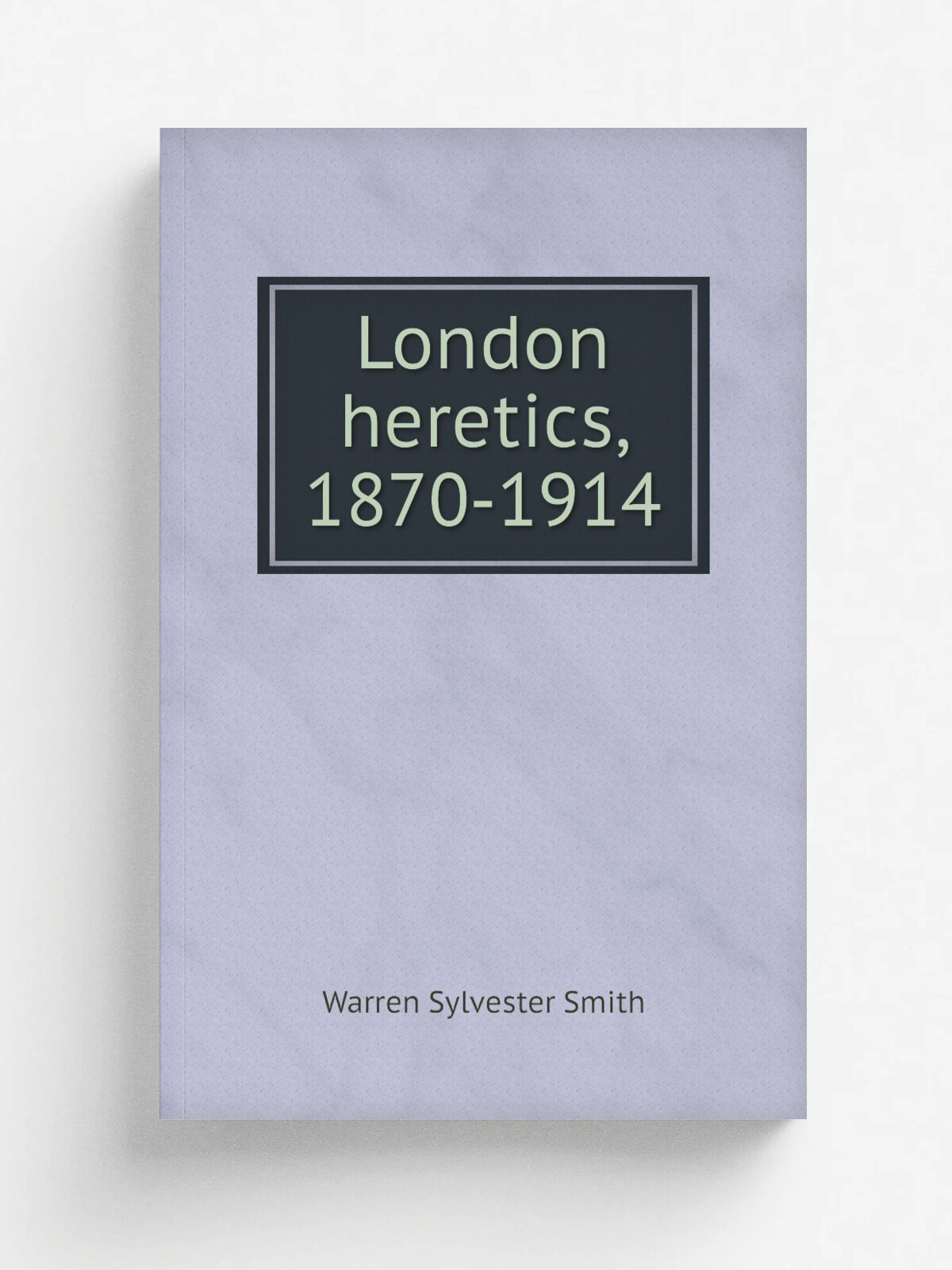 London heretics, 1870-1914 | Warren Sylvester Smith | New York: Dodd, Mead | Репринт