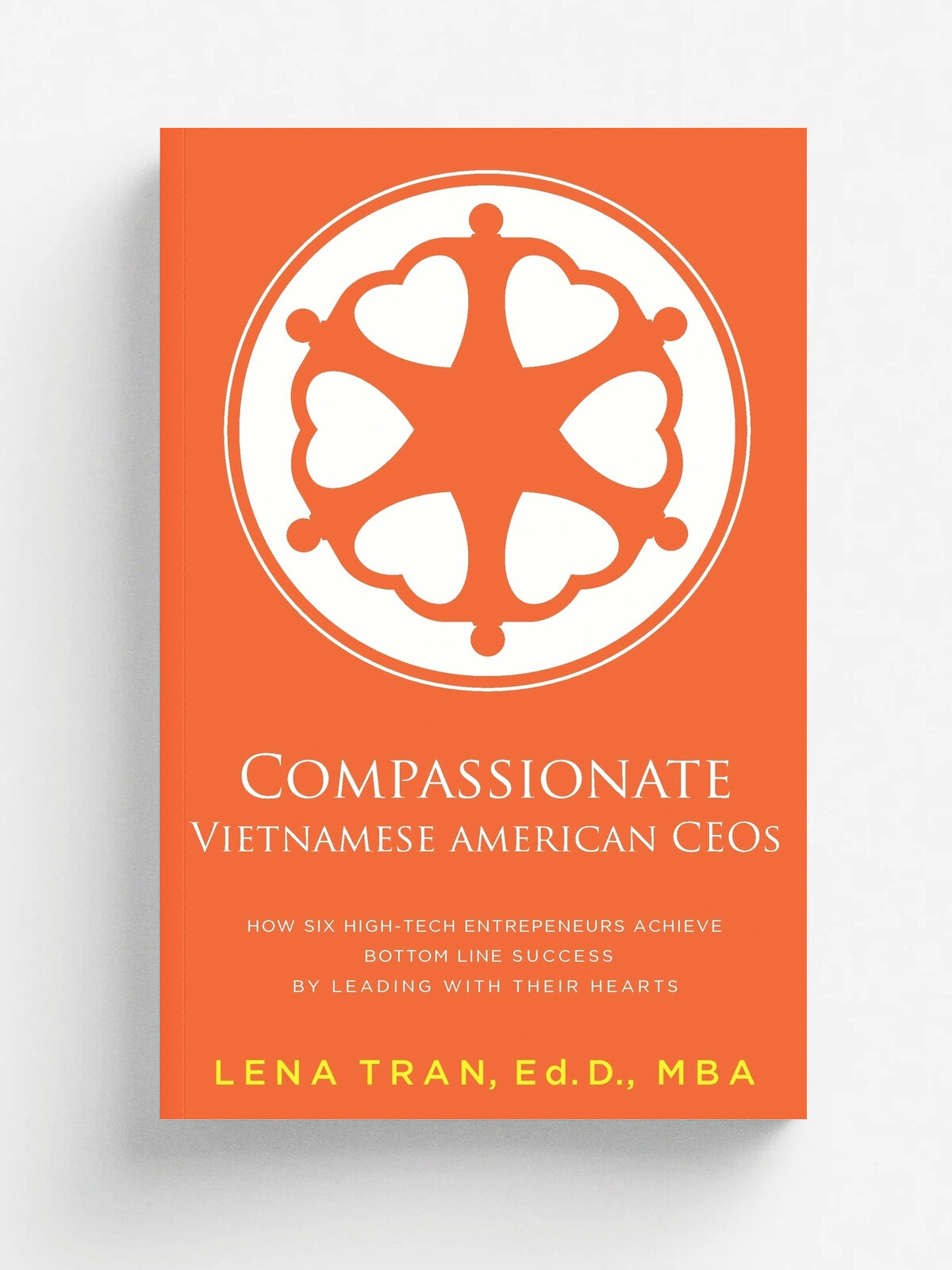 Compassionate Vietnamese American Ceos. How Six High-Tech Entrepreneurs Achieve Bottom Line Success by Leading with Their Hearts