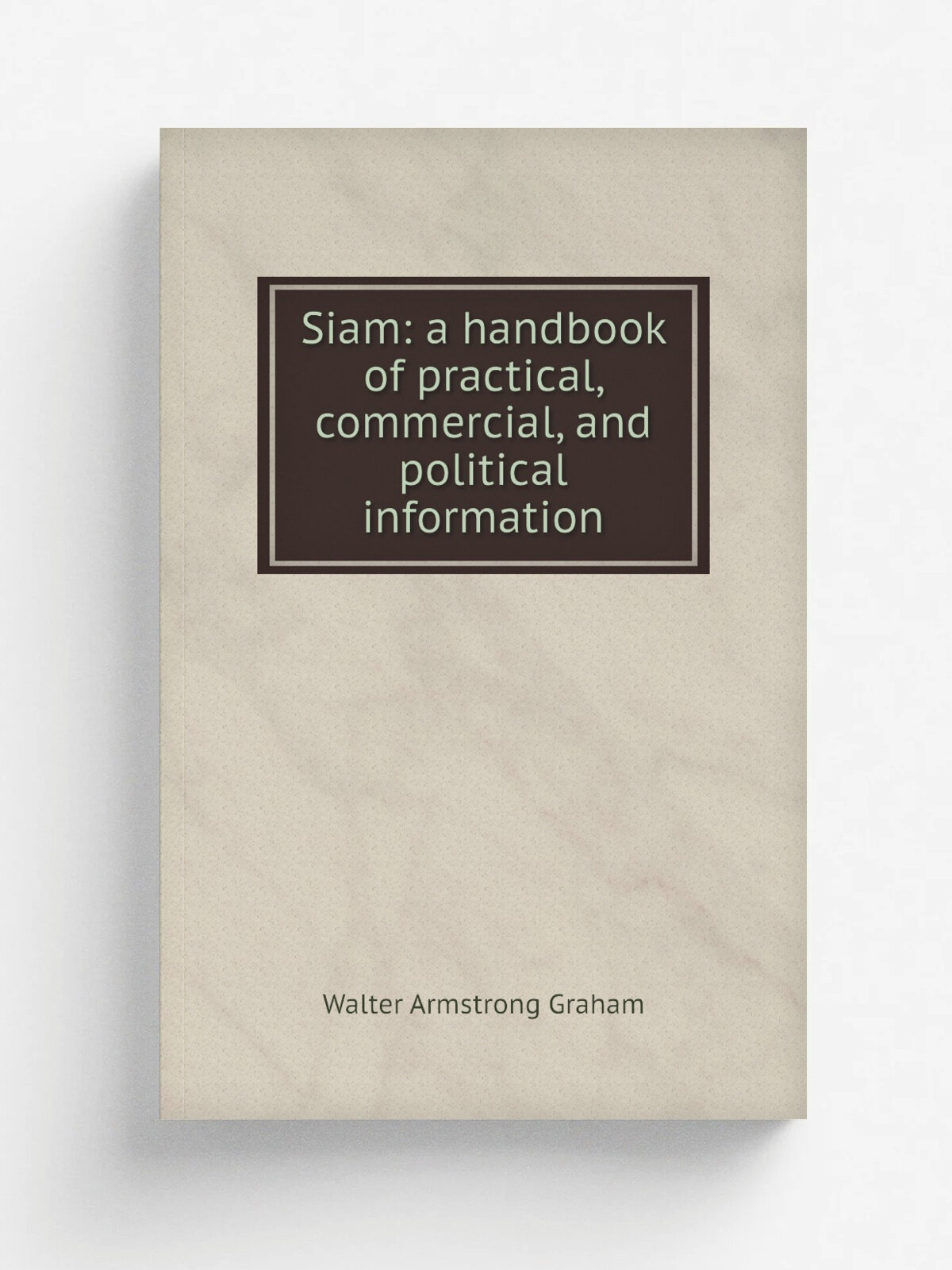 Siam: a handbook of practical, commercial, and political information