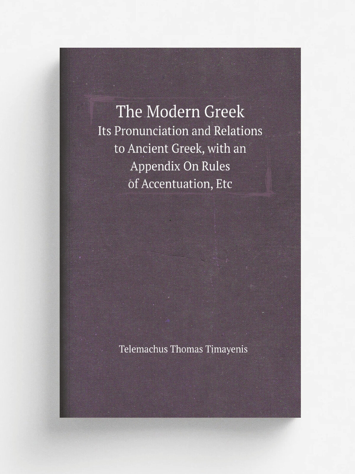 The Modern Greek. Its Pronunciation and Relations to Ancient Greek, with an Appendix On Rules of Accentuation, Etc
