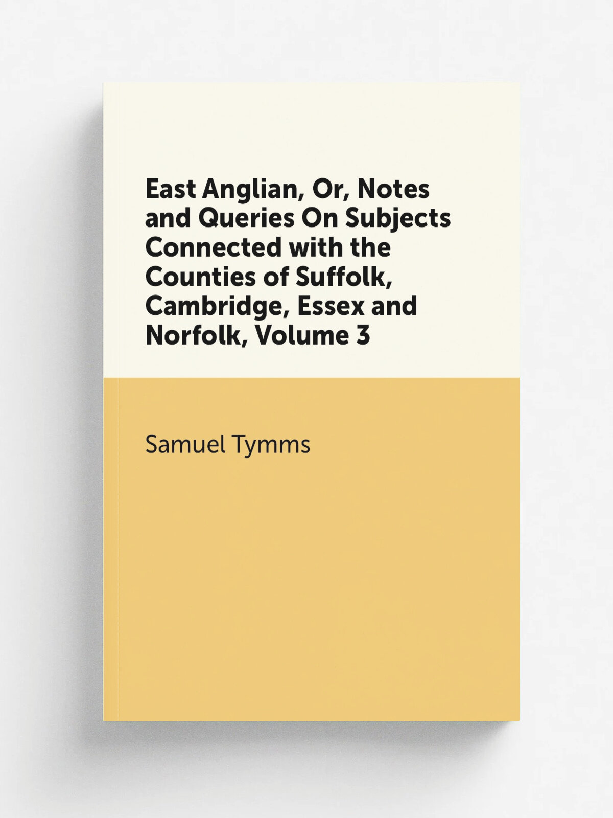East Anglian, Or, Notes and Queries On Subjects Connected with the Counties of Suffolk, Cambridge, Essex and Norfolk, Volume 3 | Samuel Tymms | Репри…