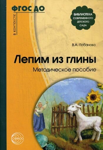 Лепим из глины. Методическое пособие. Для детей 5-7 лет. Лобанова В. А. Библиотека современного детского сада