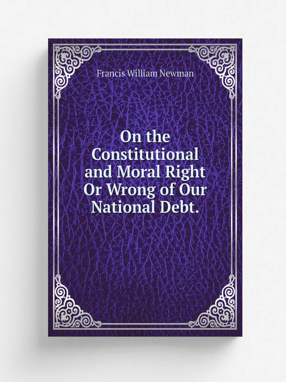 On the Constitutional and Moral Right Or Wrong of Our National Debt.