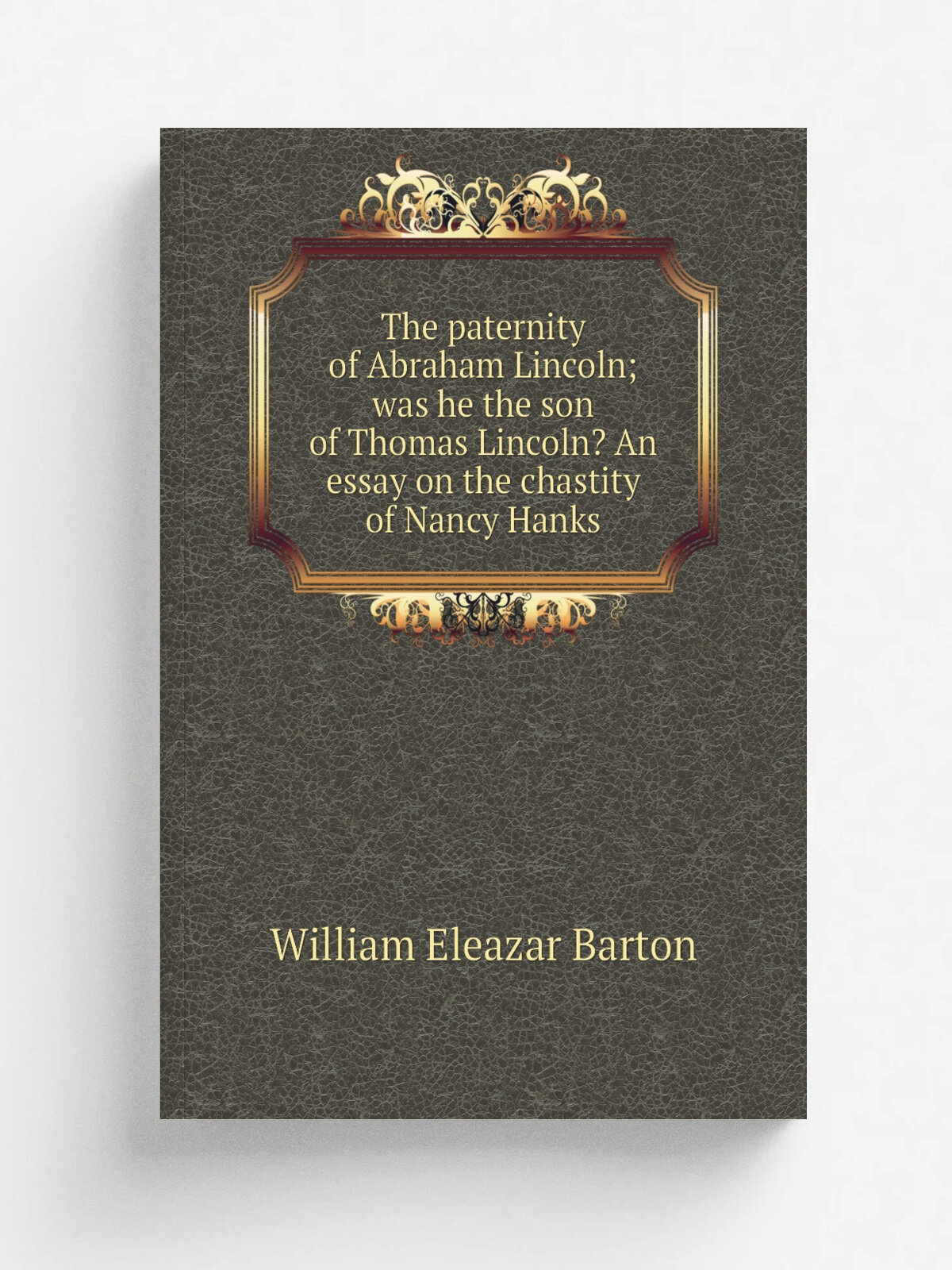 The paternity of Abraham Lincoln; was he the son of Thomas Lincoln? An essay on the chastity of Nancy Hanks