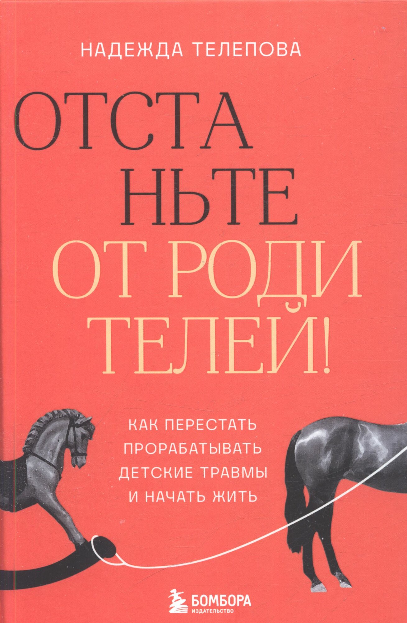 Телепова Надежда Николаевна: Отстаньте от родителей! Как перестать прорабатывать детские травмы и начать жить