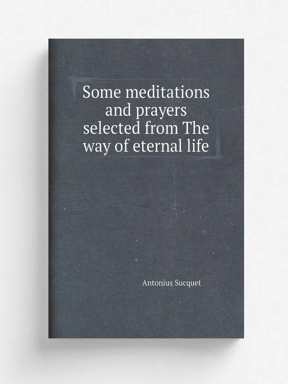 Some meditations and prayers selected from The way of eternal life