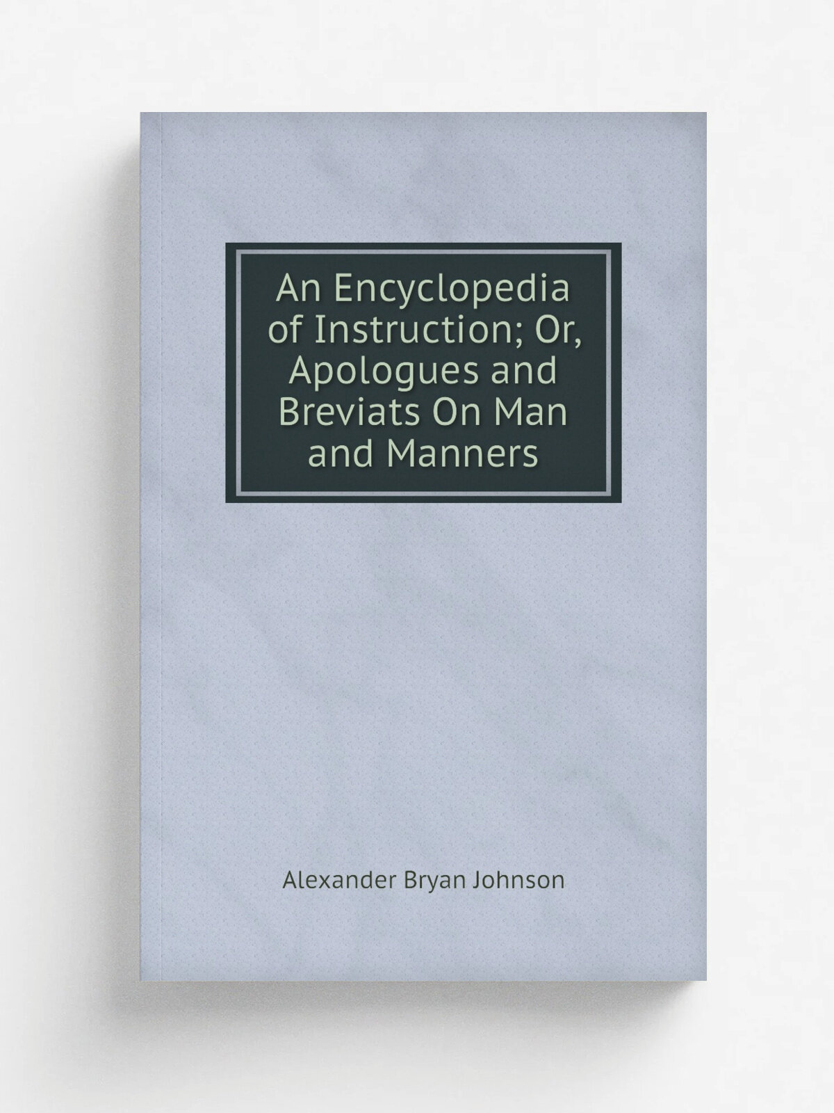 An Encyclopedia of Instruction; Or, Apologues and Breviats On Man and Manners
