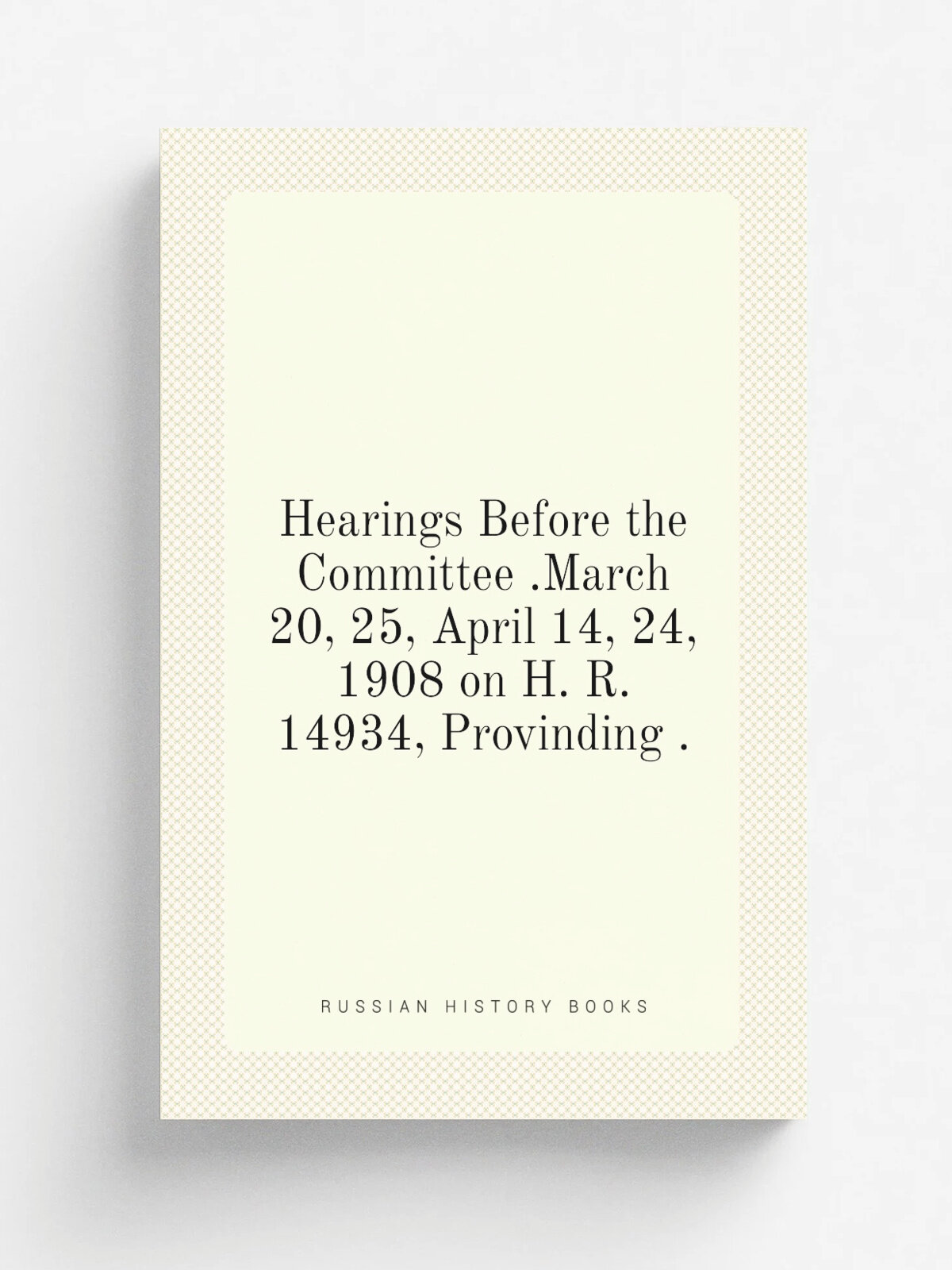 Hearings Before the Committee . March 20, 25, April 14, 24, 1908 on H. R. 14934, Provinding .