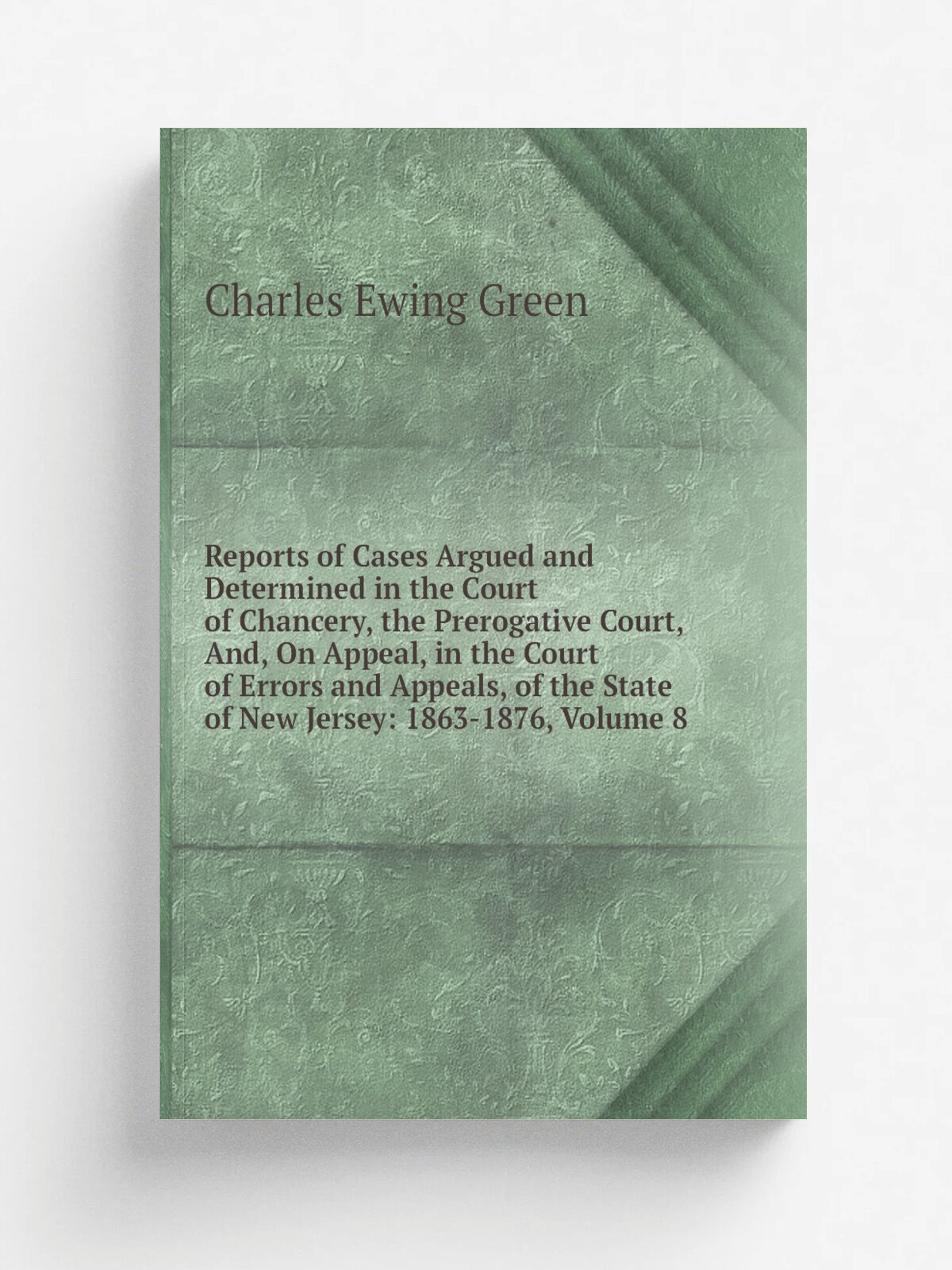 "Reports of Cases Argued and Determined in the Court of Chancery, the Prerogative Court, And, On Appeal, in the Court of Errors and Appeals, of the S…