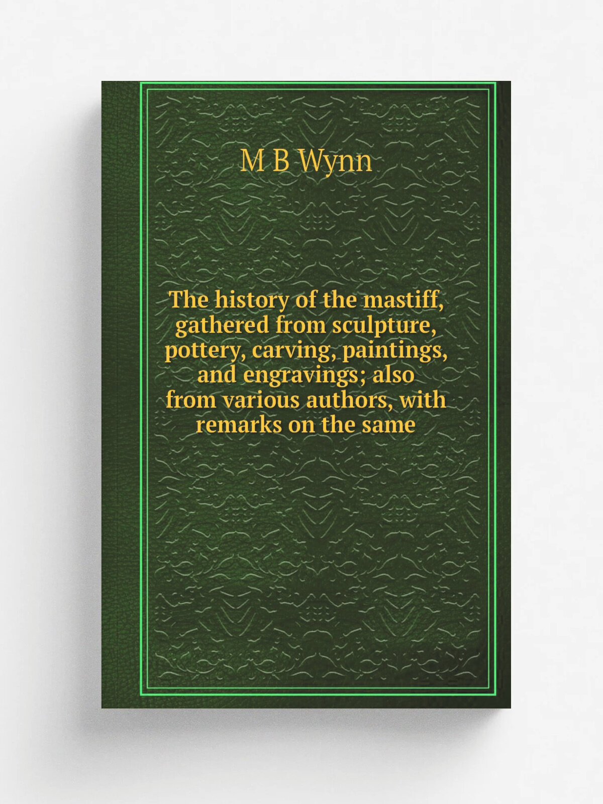 The history of the mastiff, gathered from sculpture, pottery, carving, paintings, and engravings; also from various authors, with remarks on the same