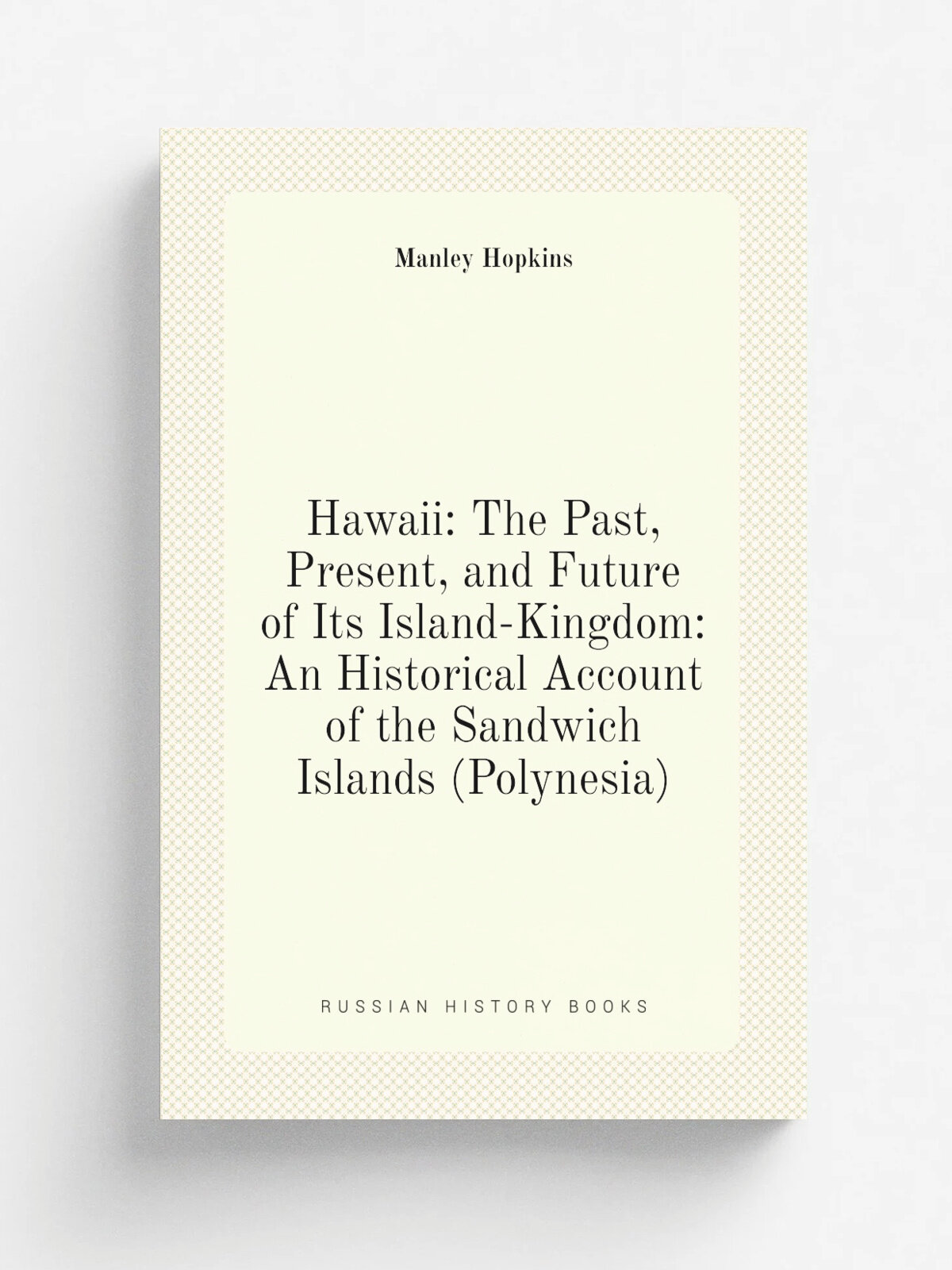 Hawaii: The Past, Present, and Future of Its Island-Kingdom: An Historical Account of the Sandwich Islands (Polynesia) | Manley Hopkins | Репринт