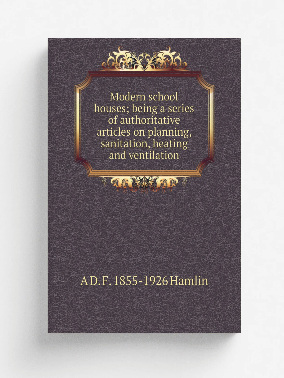 Modern school houses; being a series of authoritative articles on planning, sanitation, heating and ventilation | A D. F. 1855-1926 Hamlin | Репринт