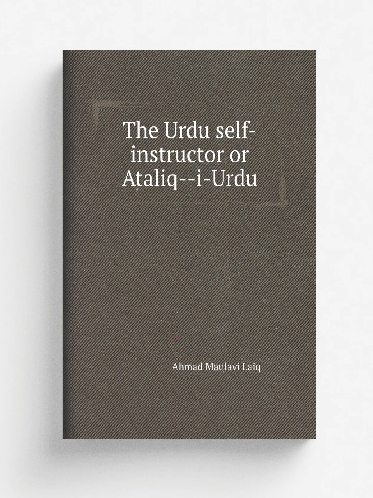 The Urdu self-instructor or Ataliq--i-Urdu | Ahmad Maulavi Laiq | Репринт